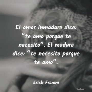 Frases de Erich Fromm - El amor inmaduro dice: “te amo porque