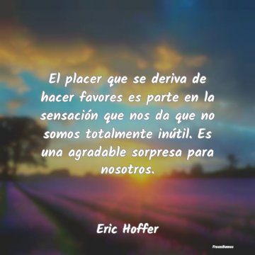 Frases de Eric Hoffer - El placer que se deriva de hacer favores