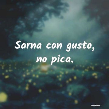 Sarna con gusto, no pica.