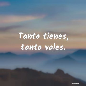 Tanto tienes, tanto vales.