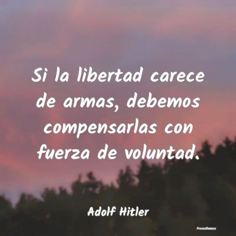Frases de Adolf Hitler - Si la libertad carece de armas, debemos