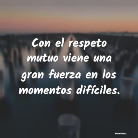 Con el respeto mutuo viene una gran fuer