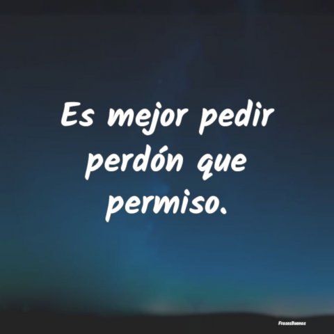 Es mejor pedir perdón que permiso.