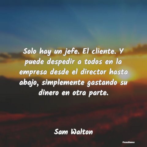 Frases de Sam Walton - Solo hay un jefe. El cliente. Y puede de