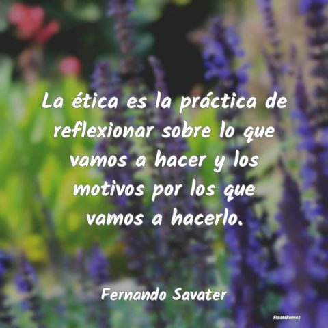 Frases de Fernando Savater - La ética es la práctica de reflexionar