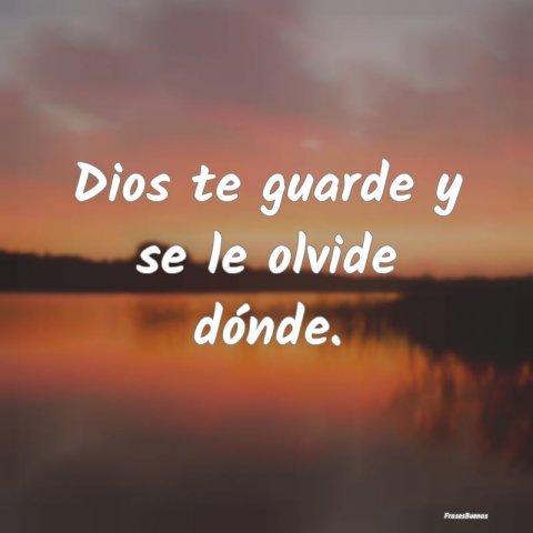 Dios te guarde y se le olvide dónde.