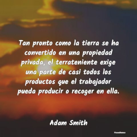 Frases de Adam Smith - Tan pronto como la tierra se ha converti