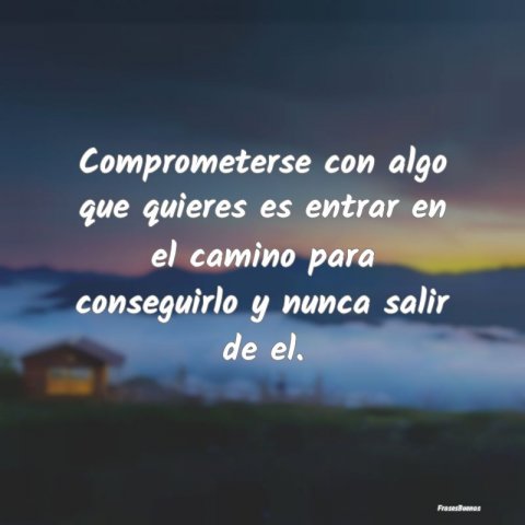 Comprometerse con algo que quieres es en