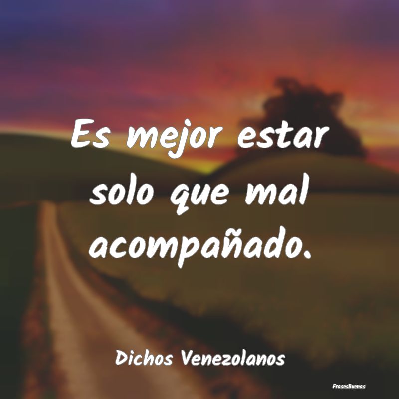 Es mejor estar solo que mal acompañado.